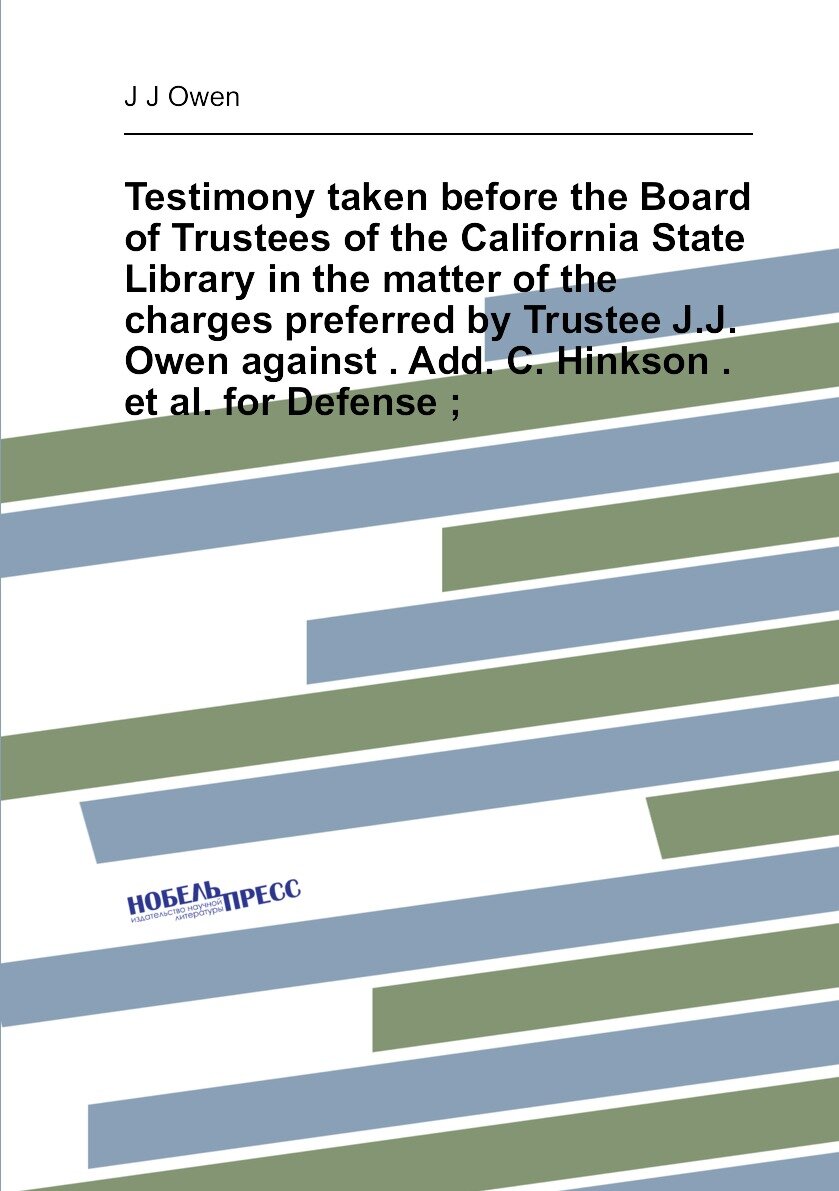 Testimony taken before the Board of Trustees of the California State Library in the matter of the charges preferred by Trustee J.J. Owen against . Ad…