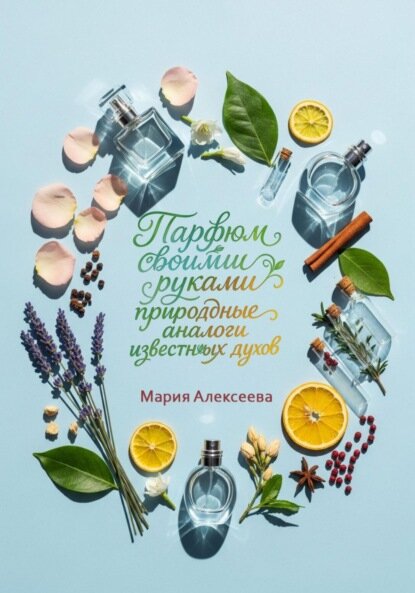 Парфюм своими руками: природные аналоги известных духов [Цифровая книга]
