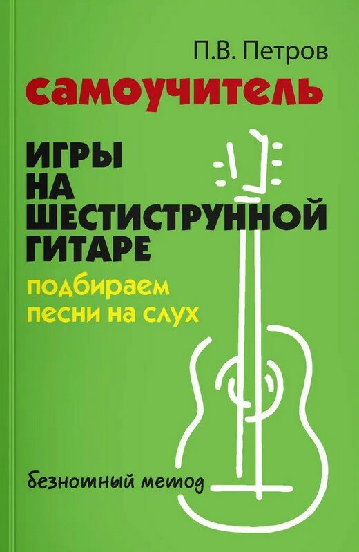 Петров П. Самоучитель игры на шестиструнной гитаре. Подбираем песни на слух, издательство "Феникс"