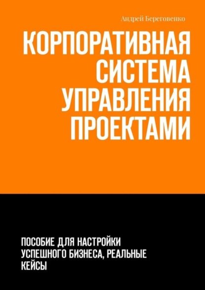 Корпоративная система управления проектами. Пособие для настройки успешного бизнеса, реальные кейсы [Цифровая книга]