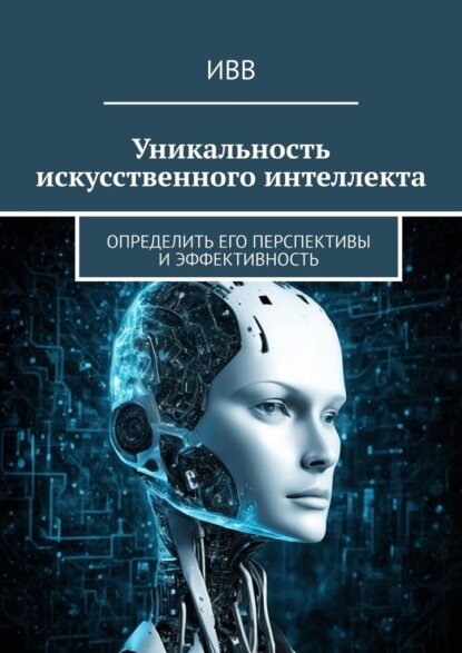 Уникальность искусственного интеллекта. Определить его перспективы и эффективность [Цифровая книга]