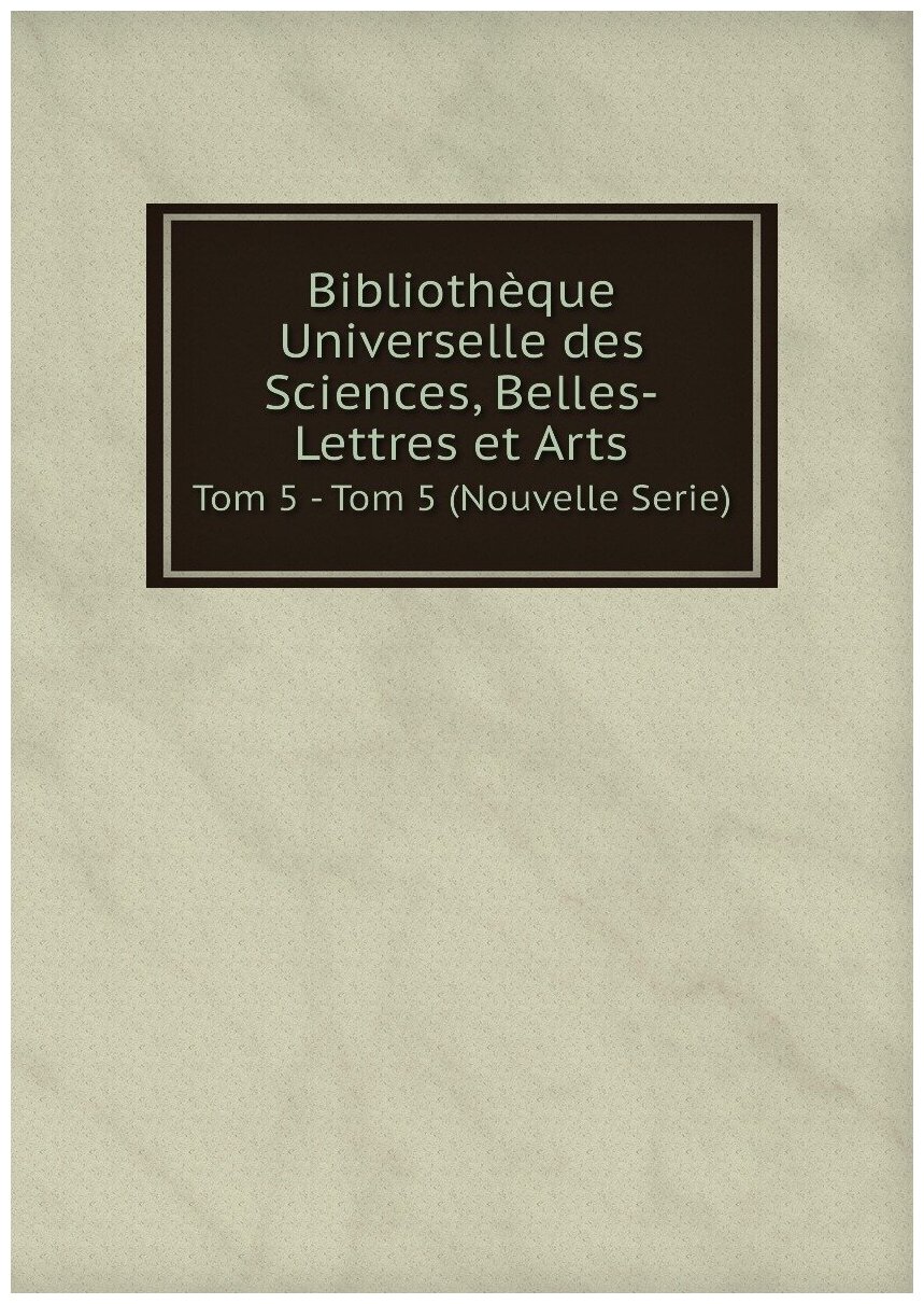 Bibliothèque Universelle des Sciences, Belles-Lettres et Arts. Tom 5 - Tom 5 (Nouvelle Serie)