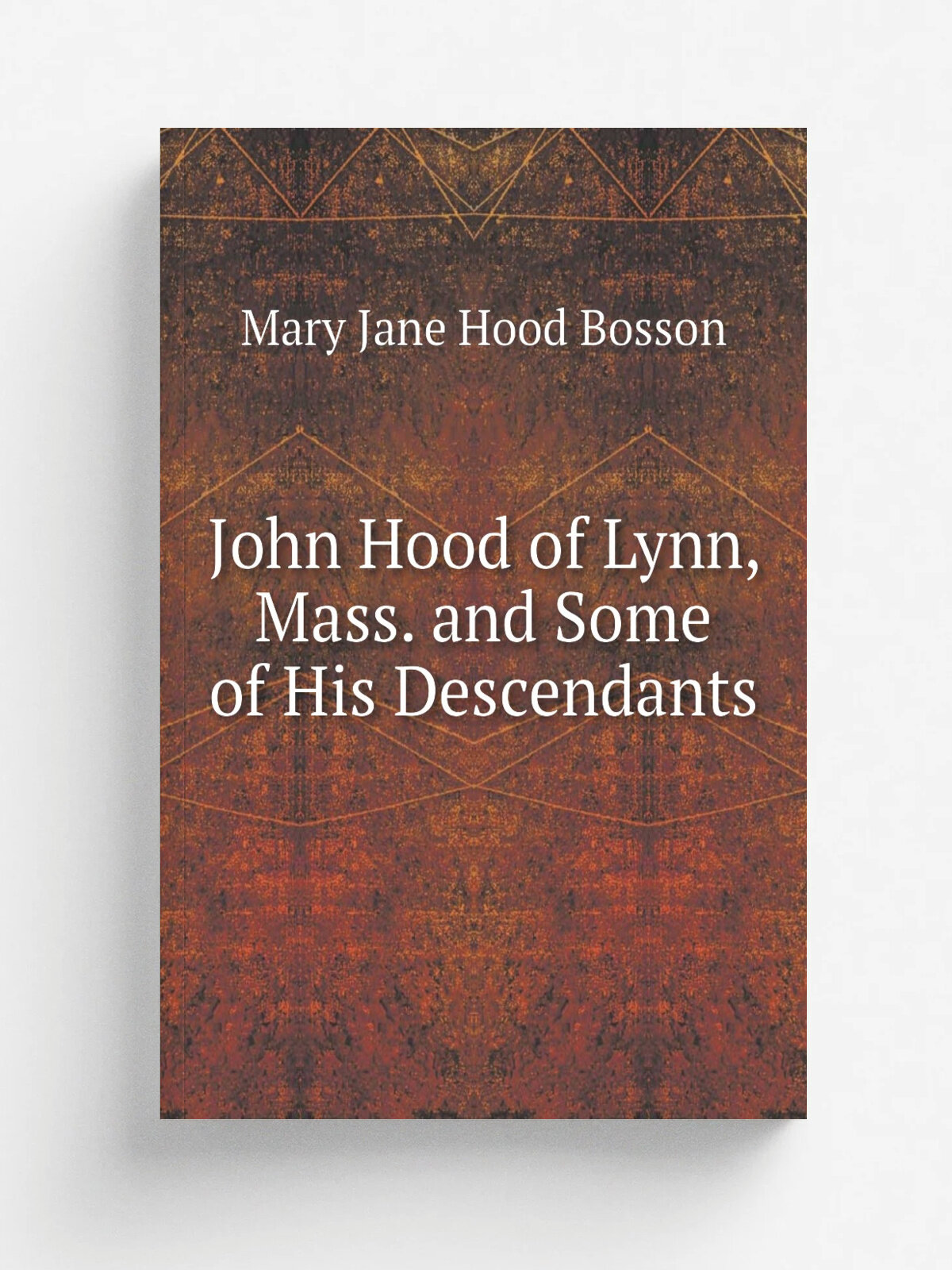 John Hood of Lynn, Mass. and Some of His Descendants | Mary Jane Hood Bosson | Репринт