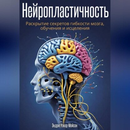 Нейропластичность: Раскрытие секретов гибкости мозга, обучения и исцеления [Аудиокнига]
