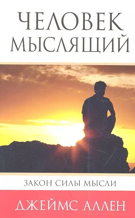 Человек мыслящий: От нищеты к силе, или Достижение душевного благополучия и покоя (Джеймс Аллен)