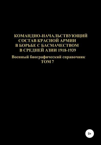 Командно-начальствующий состав Красной Армии в борьбе с басмачеством в Средней Азии в 1918-1939 гг. Том 7 [Цифровая книга]