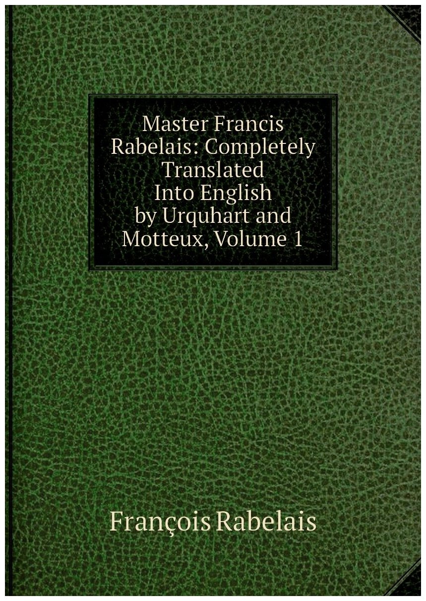 Master Francis Rabelais: Completely Translated Into English by Urquhart and Motteux, Volume 1