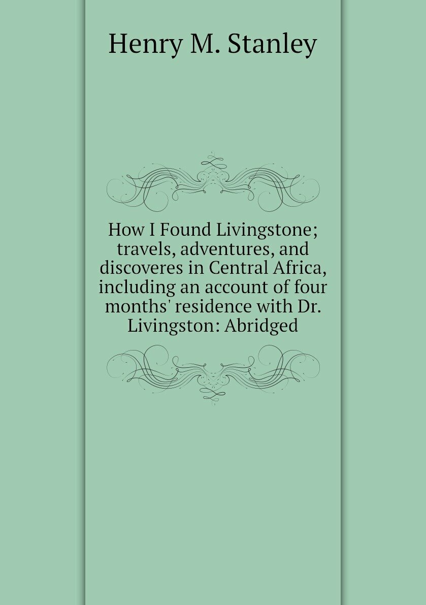How I Found Livingstone; travels, adventures, and discoveres in Central Africa, including an account of four months' residence with Dr. Livingston: A…