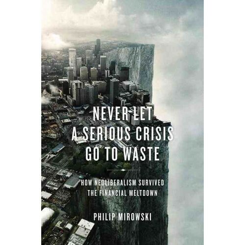 Mirowski Philip "Never Let a Serious Crisis Go to Waste: How Neoliberalism Survived the Financial Meltdown"
