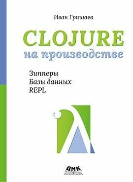 CLOJURE на производстве. Зипперы, Базы данных, REPL