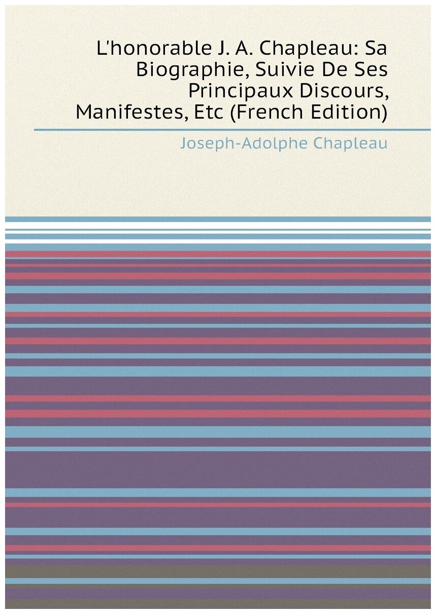 L'honorable J. A. Chapleau: Sa Biographie, Suivie De Ses Principaux Discours, Manifestes, Etc (French Edition)