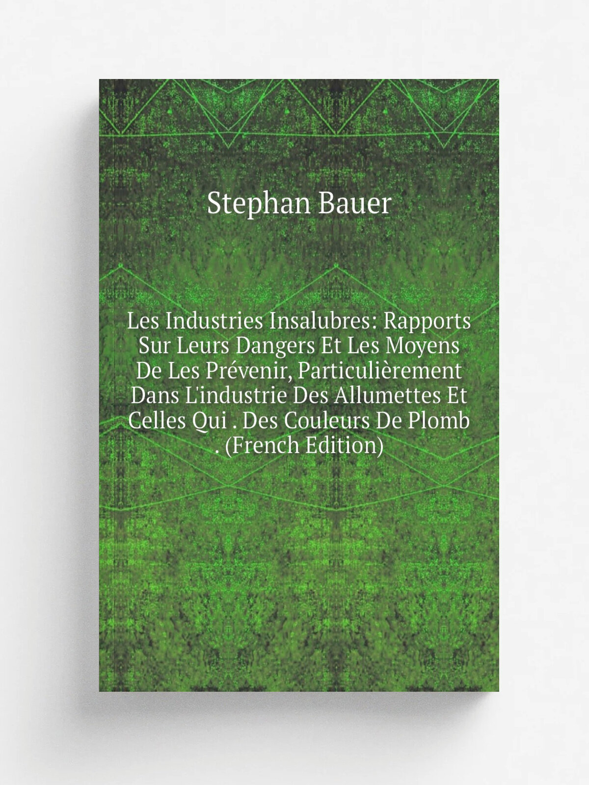 Les Industries Insalubres: Rapports Sur Leurs Dangers Et Les Moyens De Les Pr.venir, Particuli.rement Dans L'industrie Des Allumettes Et Celles Qui …