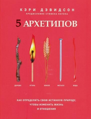 Кэри Дэвидсон: 5 архетипов. Дерево. Огонь. Земля. Металл. Вода. Как определить свою истинную природу The Five Archetypes: Discover Your True Nature and Transform Your Life and Relationshops
