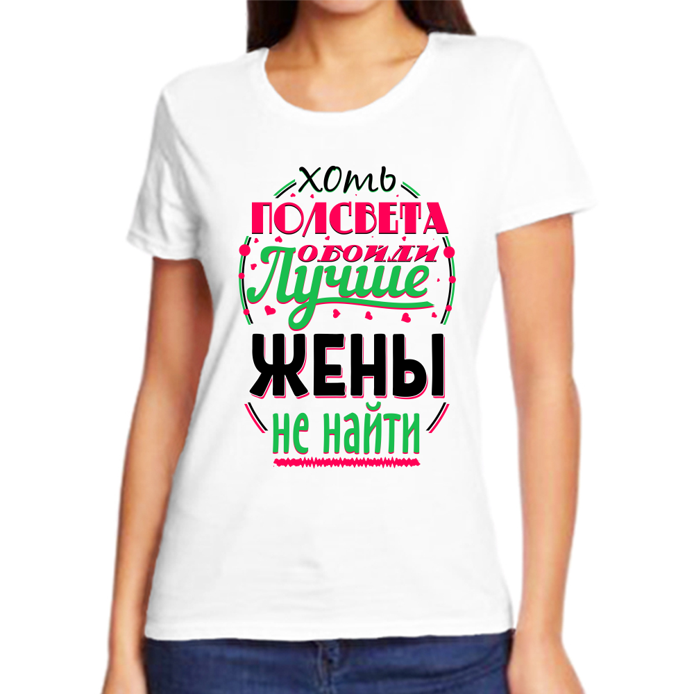 Футболка хоть полсвета обойди лучше жены не найти