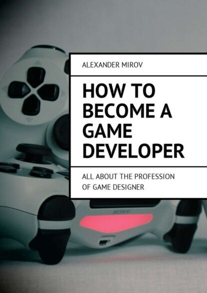 How to become a game developer. All about the profession of game designer [Цифровая книга]