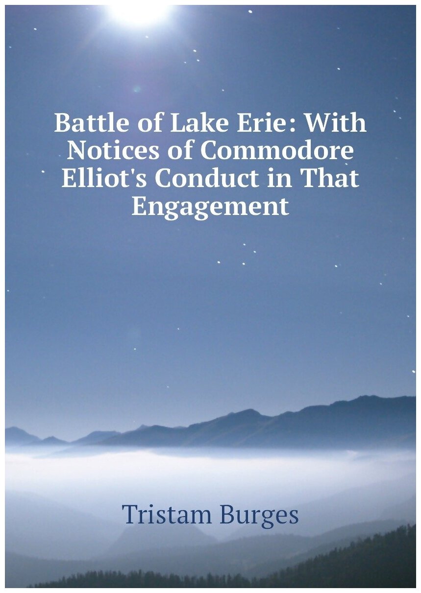 Battle of Lake Erie: With Notices of Commodore Elliot's Conduct in That Engagement
