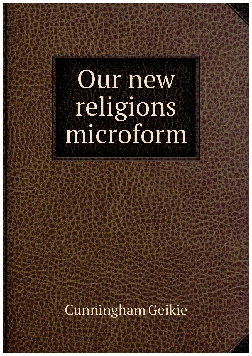 Our new religions microform | Cunningham Geikie | 1859 | Toronto : J.C. Geikie | Репринт — фото 1