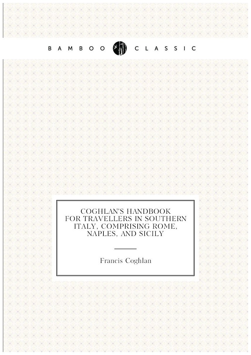 Coghlan's Handbook for Travellers in Southern Italy, Comprising Rome, Naples, and Sicily