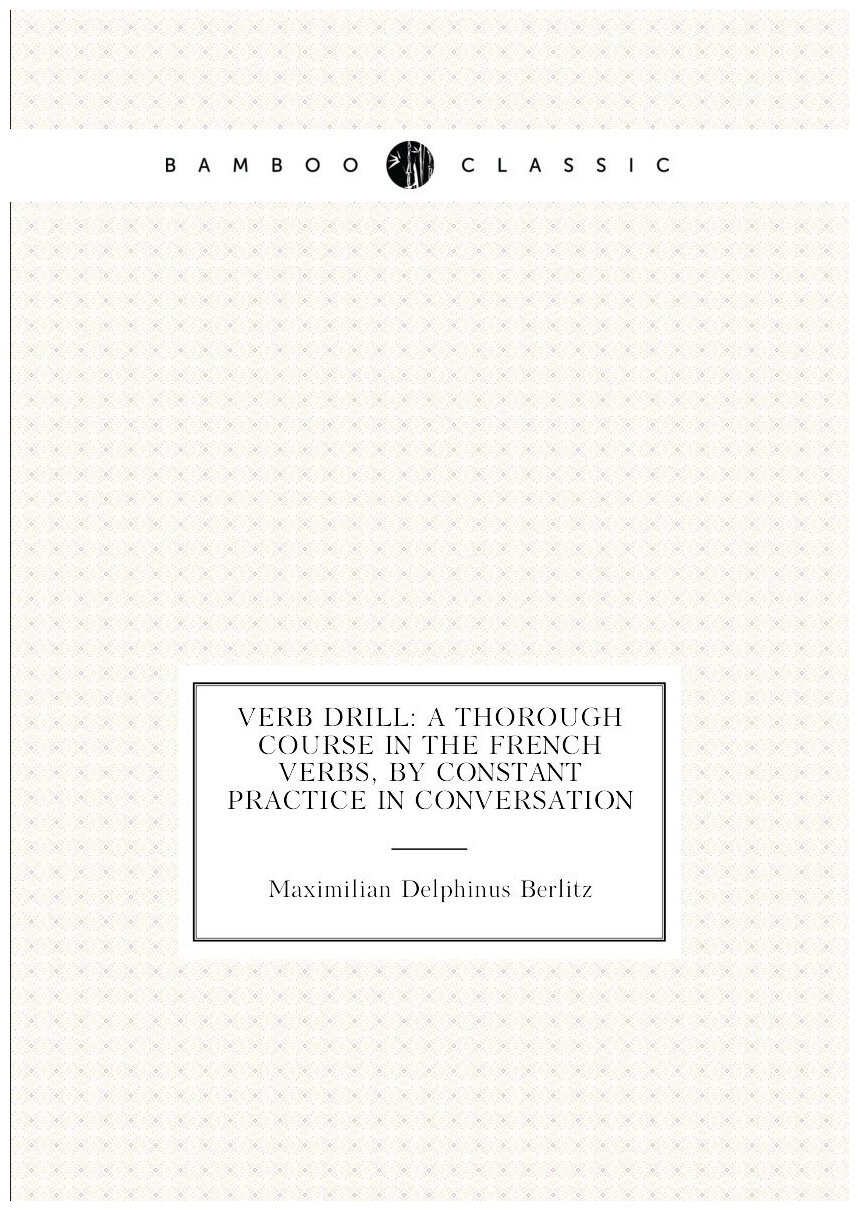 Verb Drill: A Thorough Course in the French Verbs, by Constant Practice in Conversation