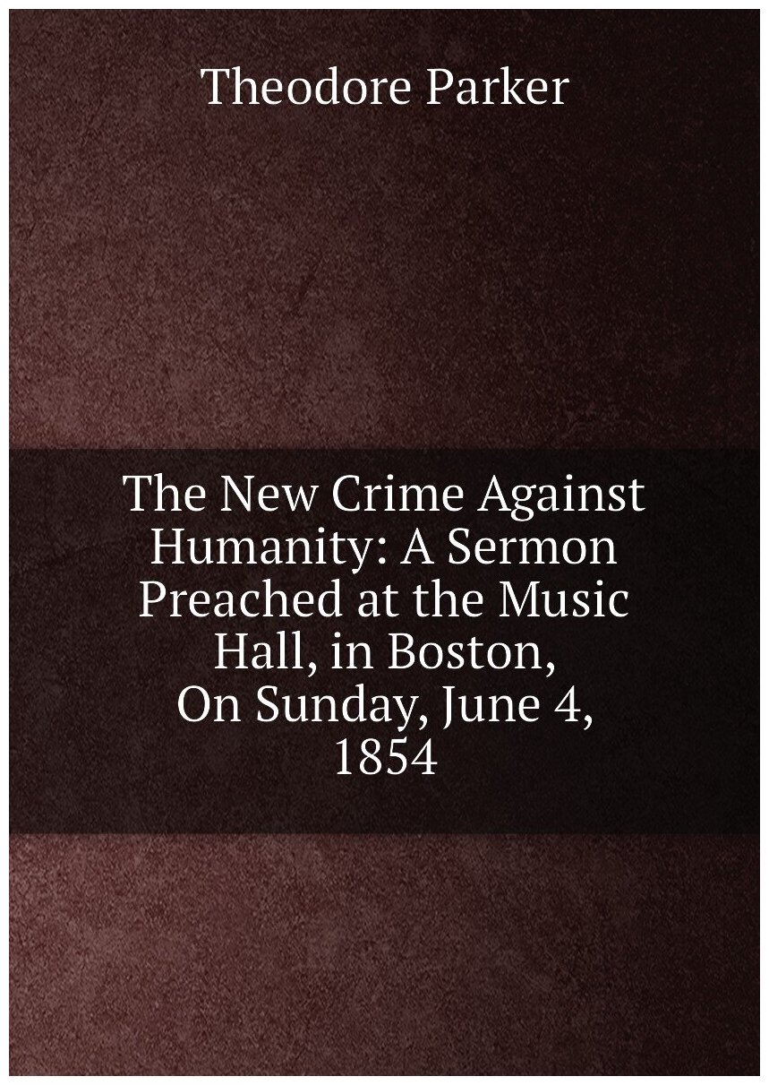 The New Crime Against Humanity: A Sermon Preached at the Music Hall, in Boston, On Sunday, June 4, 1854