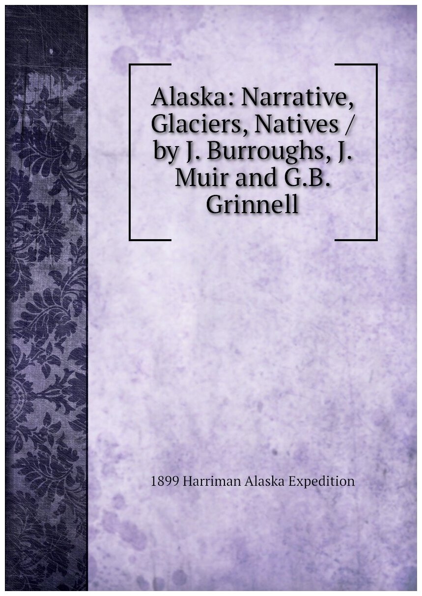 Alaska: Narrative, Glaciers, Natives / by J. Burroughs, J. Muir and G.B. Grinnell