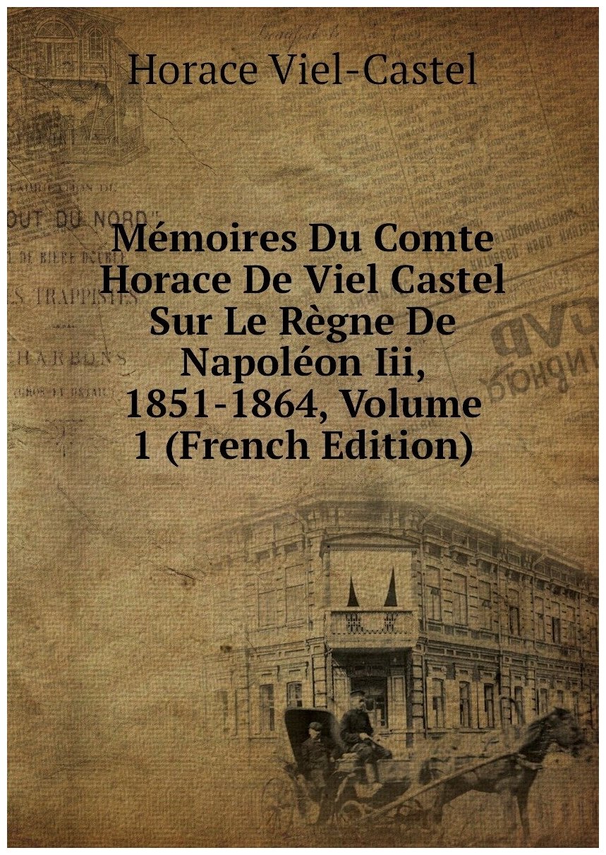 Mémoires Du Comte Horace De Viel Castel Sur Le Règne De Napoléon Iii, 1851-1864, Volume 1 (French Edition)