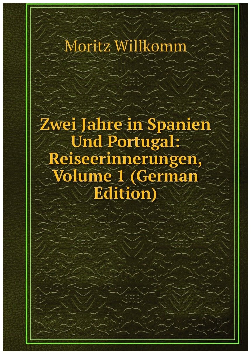 Zwei Jahre in Spanien Und Portugal: Reiseerinnerungen, Volume 1 (German Edition)