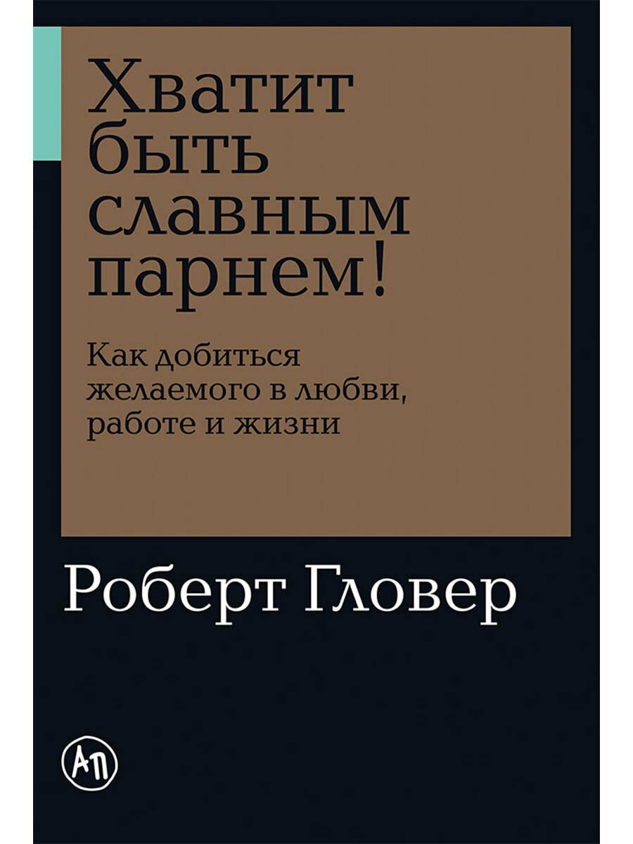 Хватит быть славным парнем! Как добиться желаемого в любви, работе и жизни(Роберт Гловер)