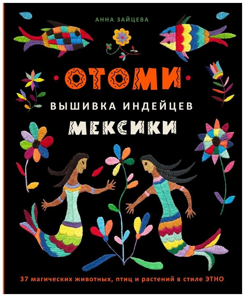 Анна Зайцева. Отоми. Вышивка индейцев Мексики. 37 магических животных, птиц и растений в стиле этно