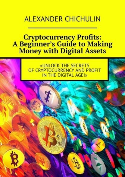 Cryptocurrency Profits: A Beginner’s Guide to Making Money with Digital Assets [Цифровая книга]