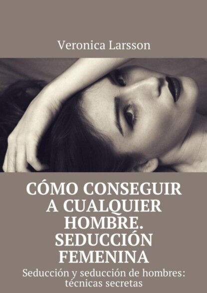 Cómo conseguir a cualquier hombre. Seducción femenina. Seducción y seducción de hombres: técnicas secretas [Цифровая книга]