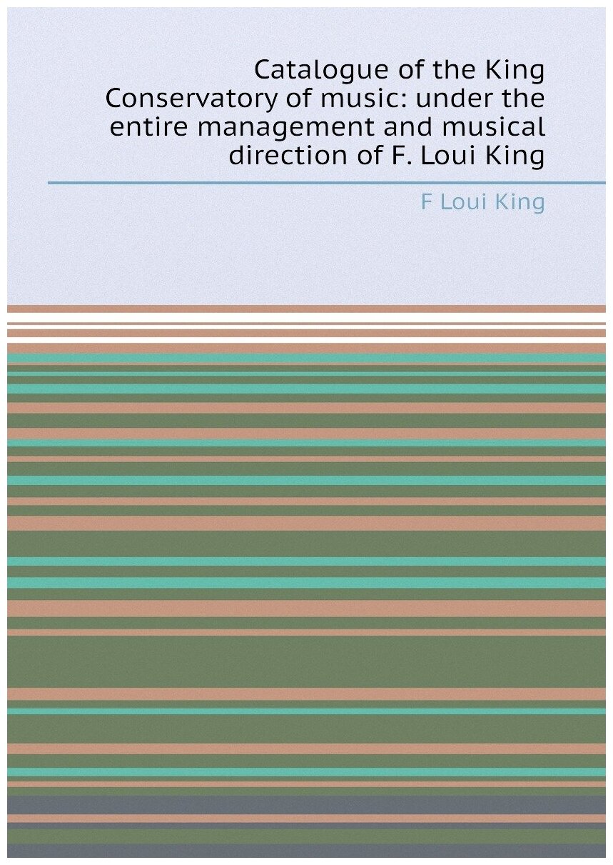 Catalogue of the King Conservatory of music: under the entire management and musical direction of F. Loui King