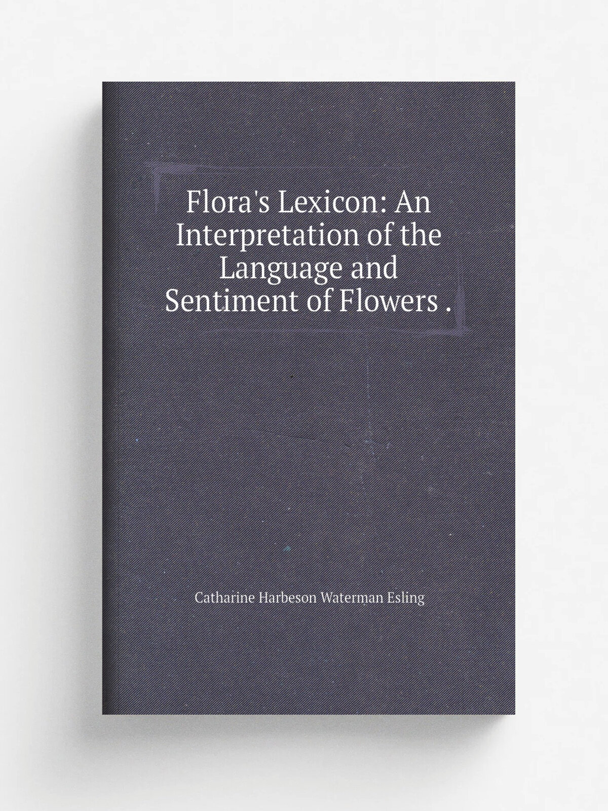 Flora's Lexicon: An Interpretation of the Language and Sentiment of Flowers . | Catharine Harbeson Waterman Esling | 1861 | Crosby, Nichols, Lee& com…