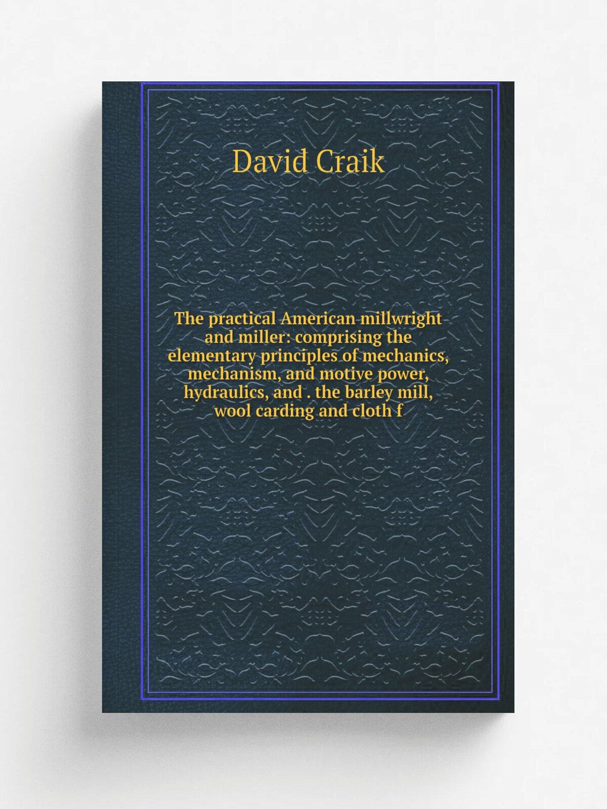 "The practical American millwright and miller: comprising the elementary principles of mechanics, mechanism, and motive power, hydraulics, and . the …