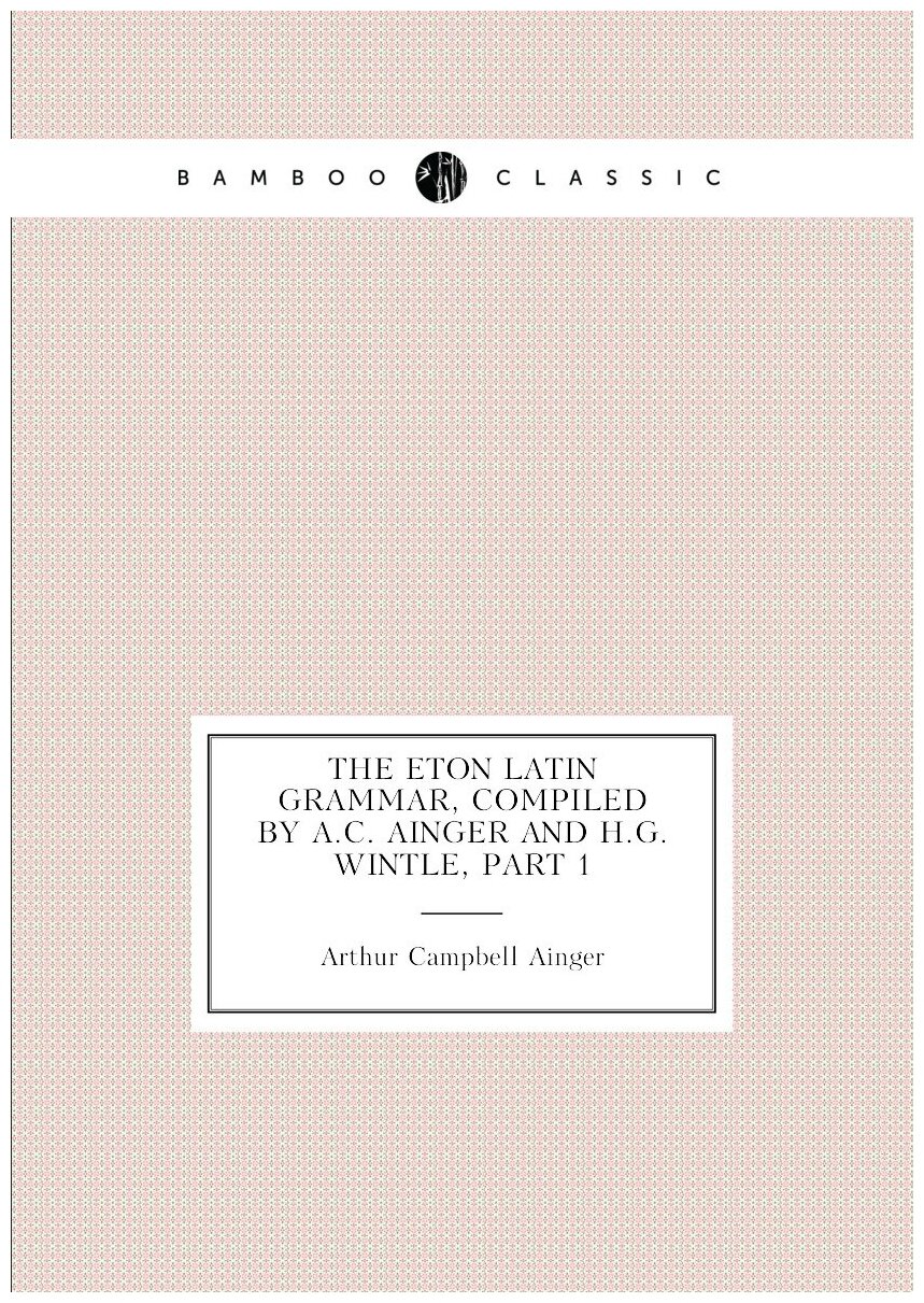 The Eton Latin Grammar, Compiled by A.C. Ainger and H.G. Wintle, Part 1