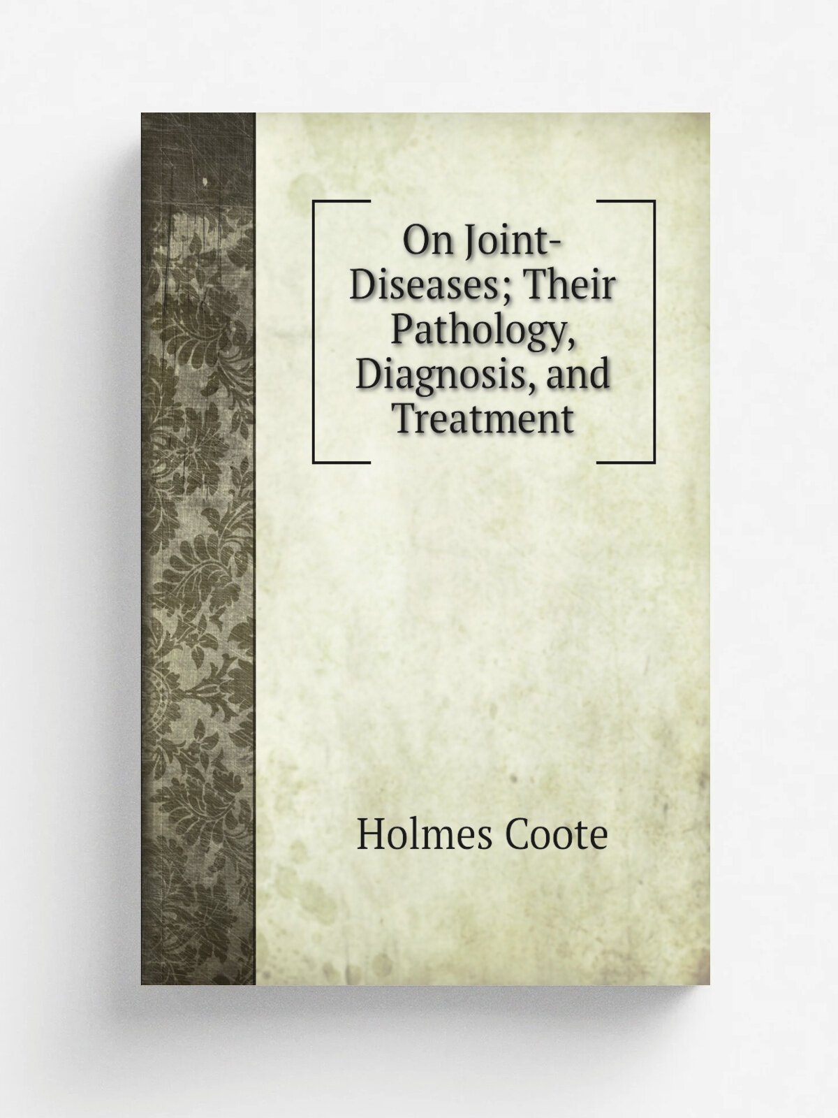 On Joint-Diseases; Their Pathology, Diagnosis, and Treatment