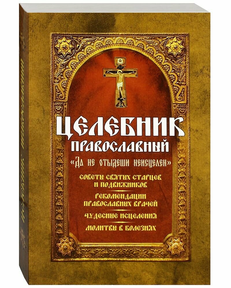 Целебник православный "Да не отыдеши неисцелен". Советы святых старцев и подвижников. Рекомендации православных врачей. Чудесные исцеления. Молитвы в болезнях