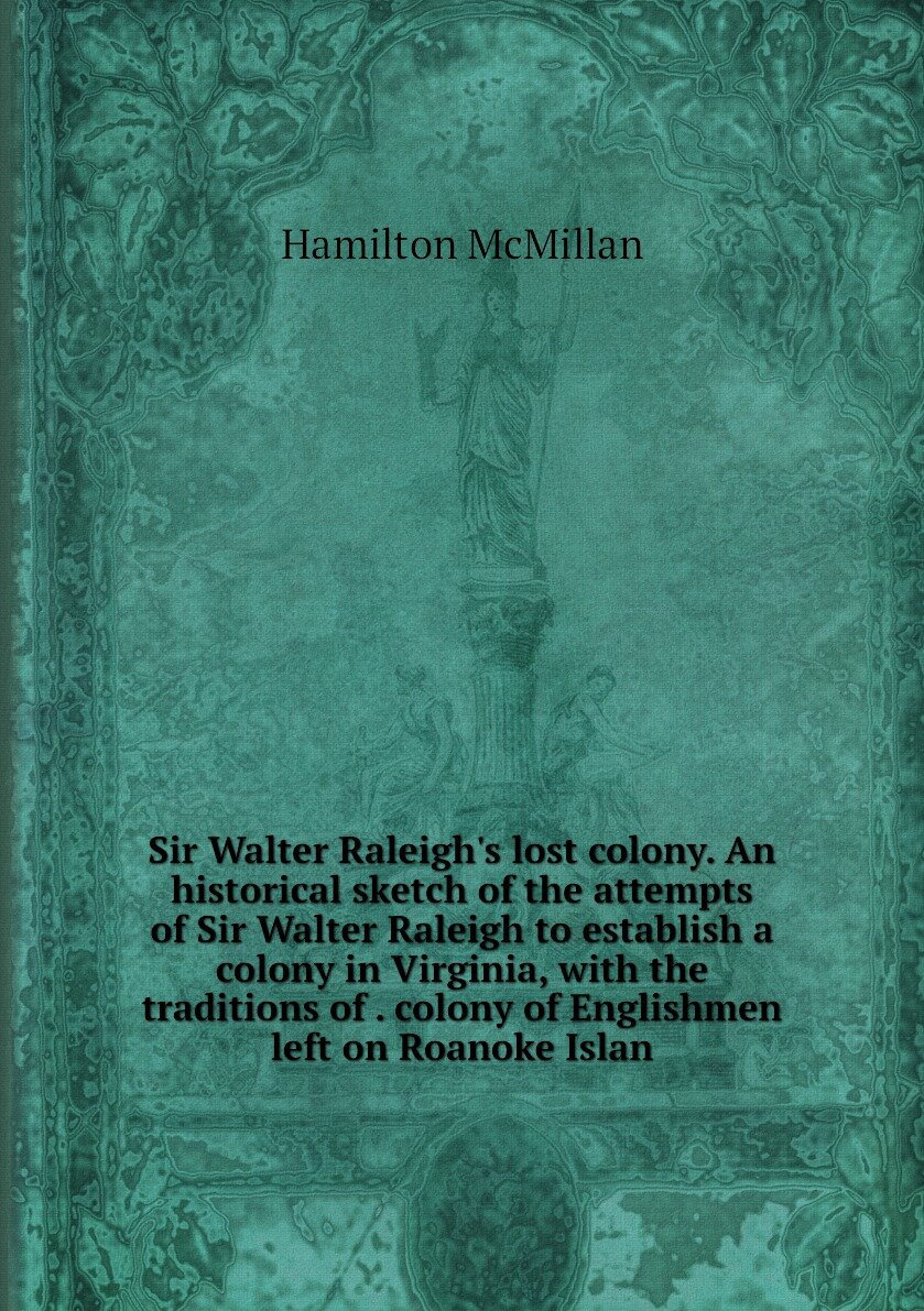 "Sir Walter Raleigh's lost colony. An historical sketch of the attempts of Sir Walter Raleigh to establish a colony in Virginia, with the traditions …