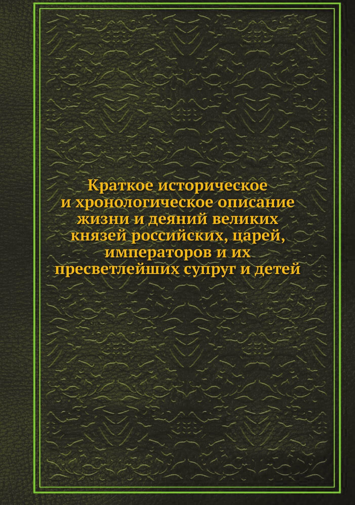 Краткое историческое и хронологическое описание жизни и деяний великих князей российских, царей, императоров и их пресветлейших супруг и детей