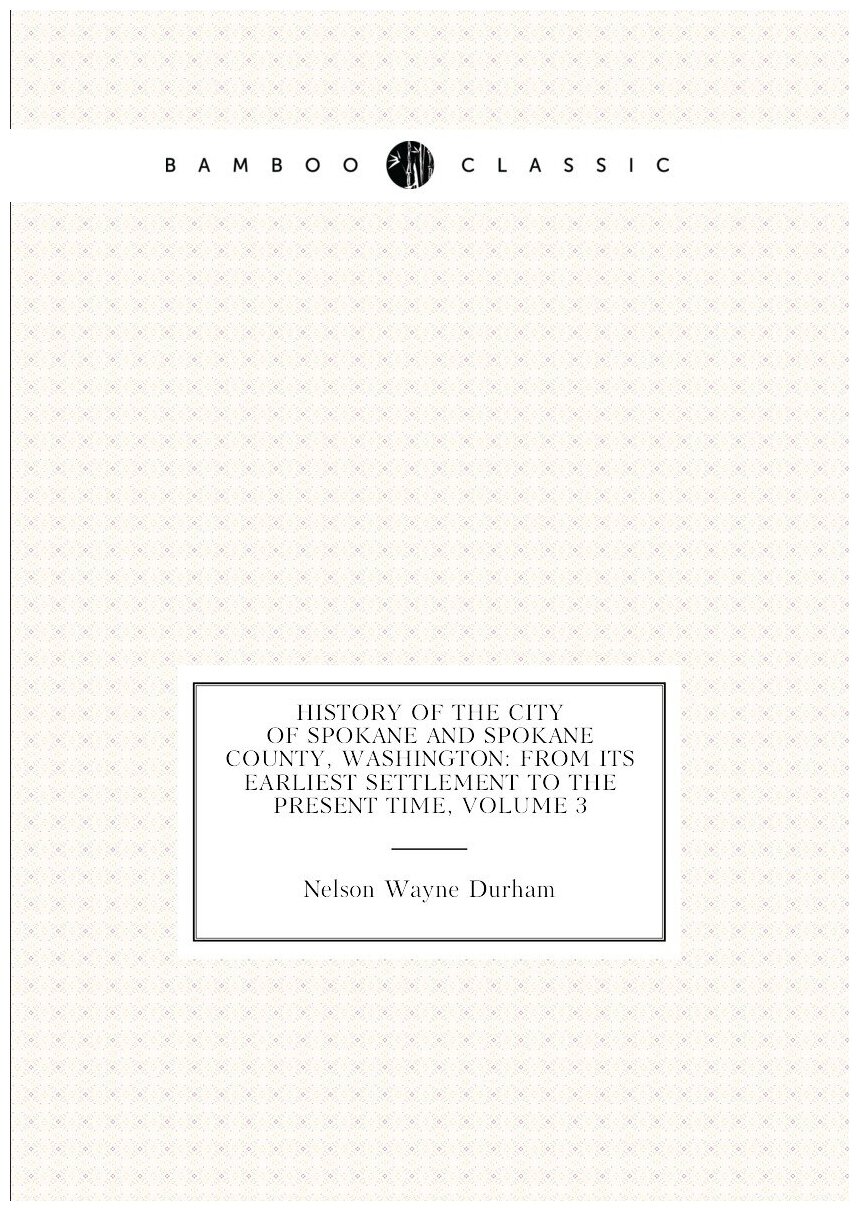 History of the City of Spokane and Spokane County, Washington: From Its Earliest Settlement to the Present Time, Volume 3