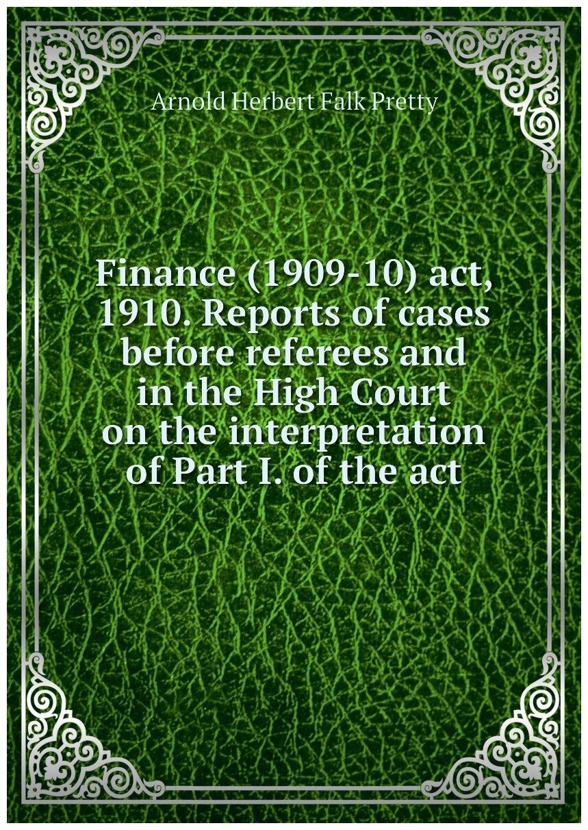 Finance (1909-10) act, 1910. Reports of cases before referees and in the High Court on the interpretation of Part I. of the act