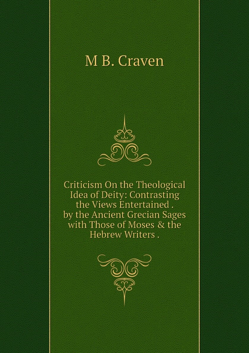 Criticism On the Theological Idea of Deity: Contrasting the Views Entertained . by the Ancient Grecian Sages with Those of Moses & the Hebrew Writers .