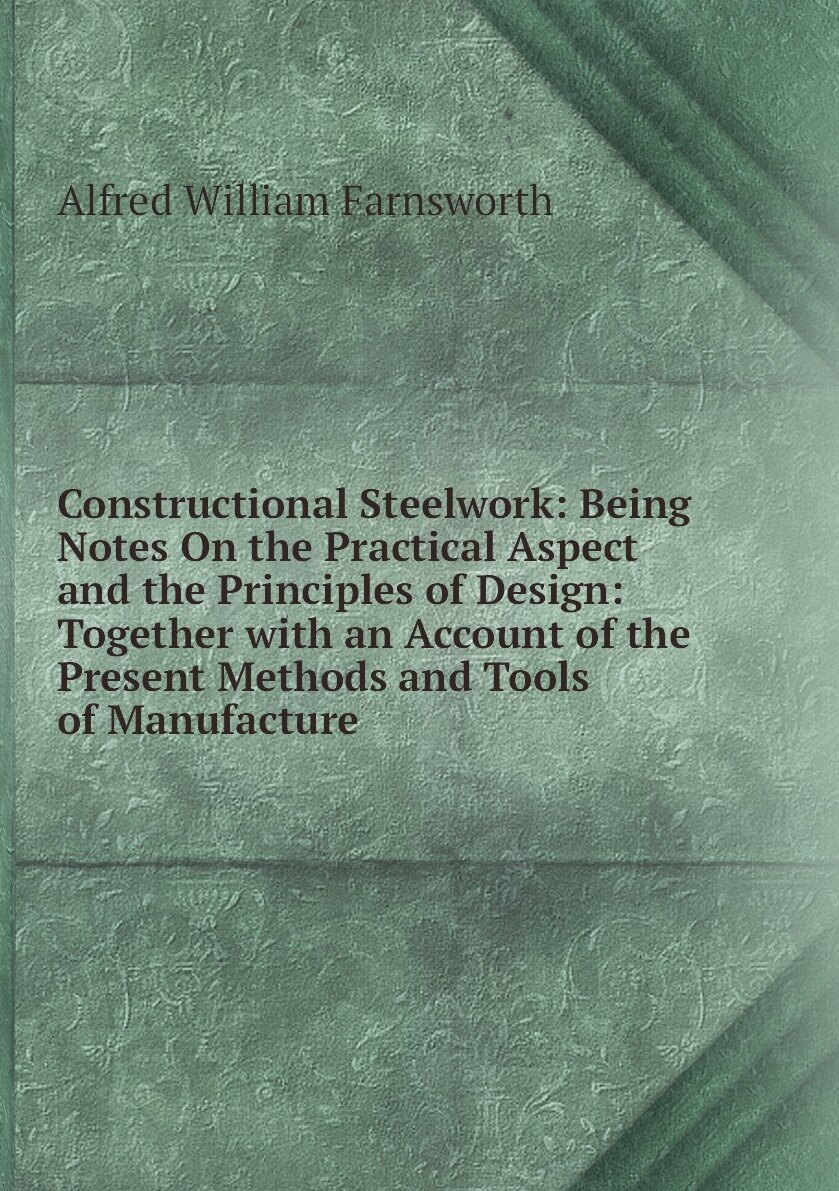Constructional Steelwork: Being Notes On the Practical Aspect and the Principles of Design: Together with an Account of the Present Methods and Tools of Manufacture