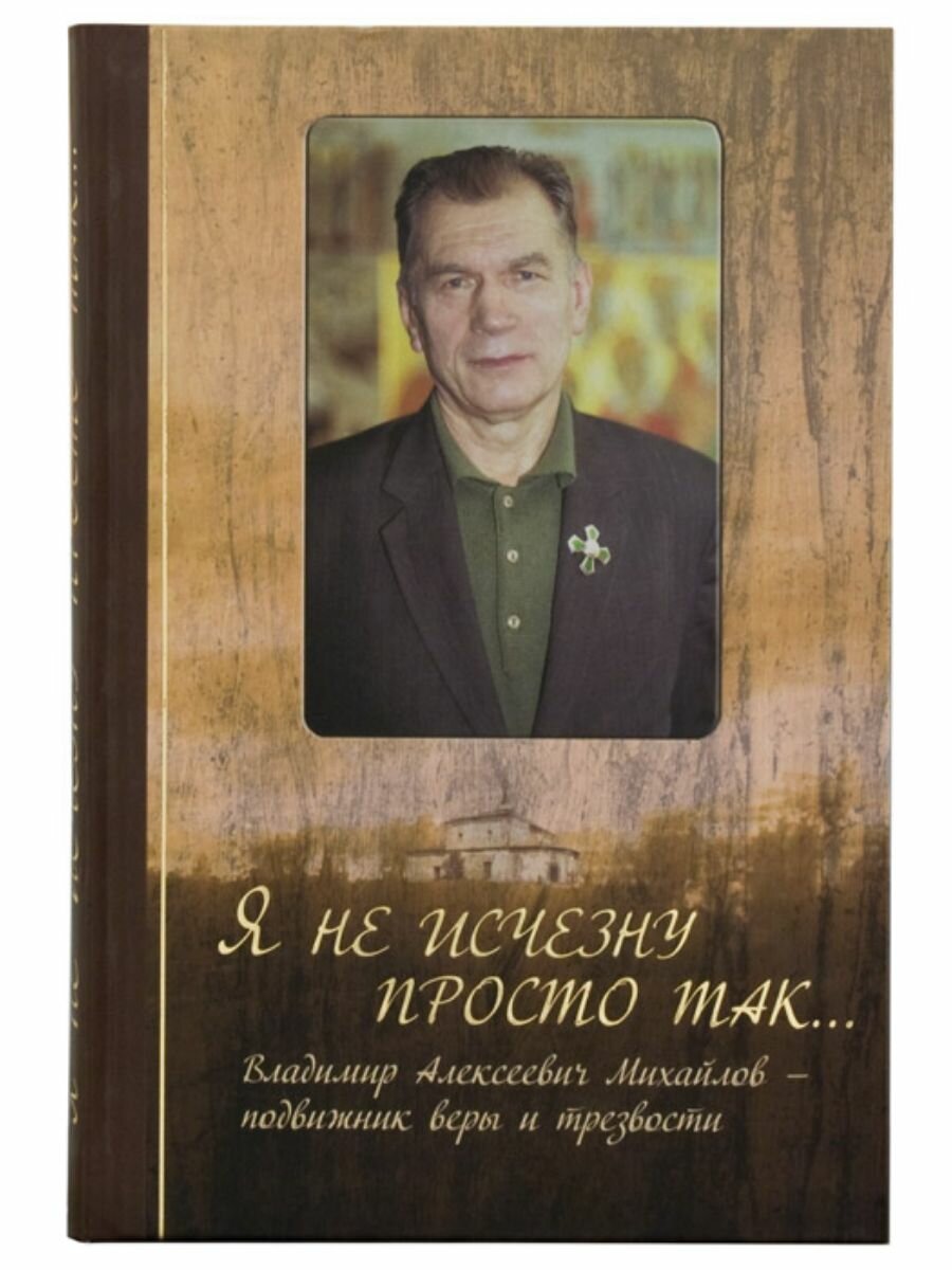 Я не исчезну просто так. Владимир Алексеевич Михайлов - подвижник веры и трезвости