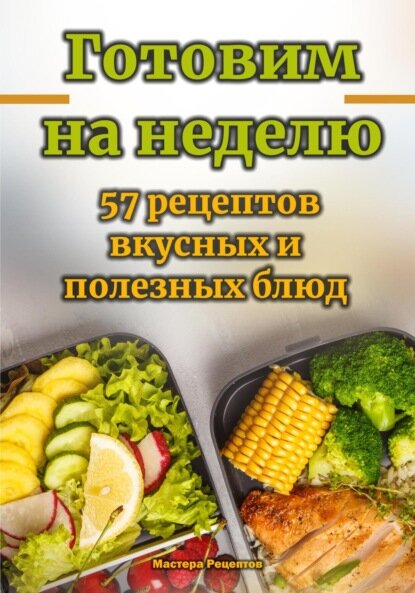 Готовим на неделю. 57 рецептов вкусных и полезных блюд [Цифровая книга]