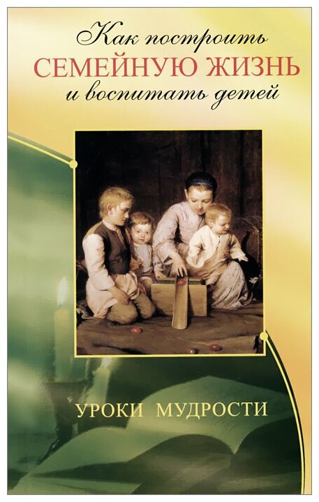 Как построить семейную жизнь и воспитать детей. Уроки мудрости