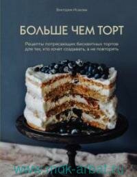 Книга "Больше чем торт : рецепты потрясающих бисквитных тортов для тех, кто хочет создавать, а не повторять"