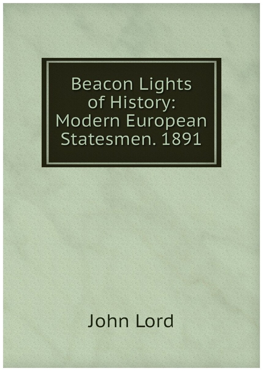 Beacon Lights of History: Modern European Statesmen. 1891