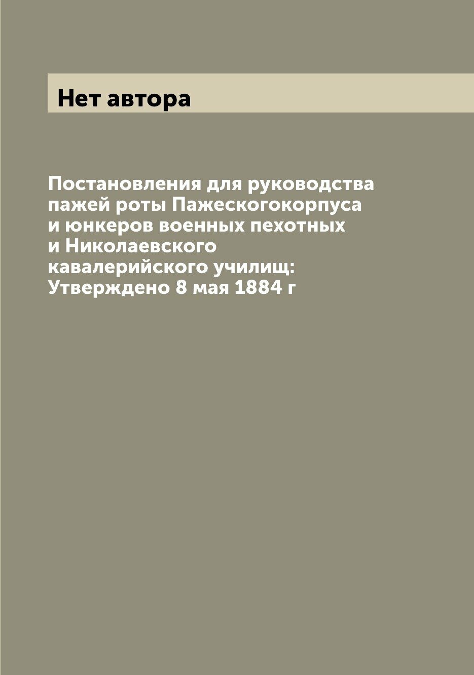 Постановления для руководства пажей роты Пажескогокорпуса и юнкеров военных пехотных и Николаевского кавалерийского училищ: Утверждено 8 мая 1884 г