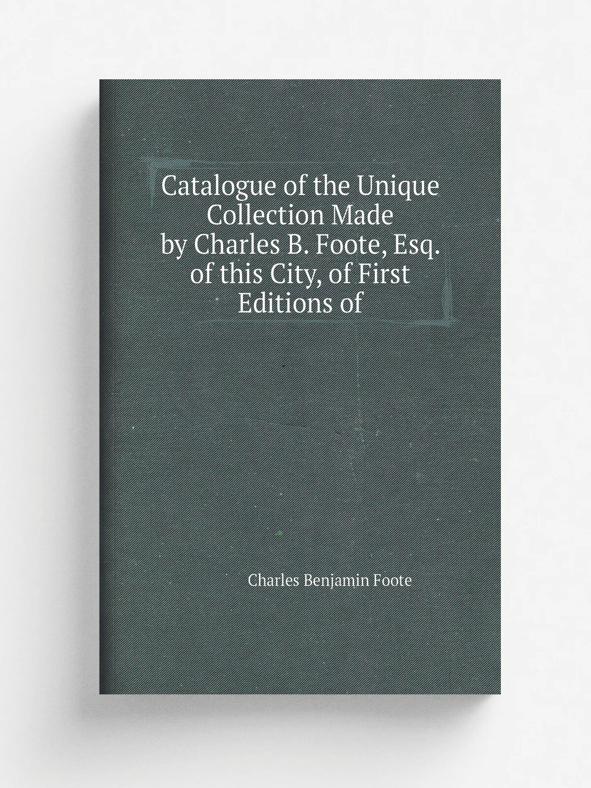 Catalogue of the Unique Collection Made by Charles B. Foote, Esq. of this City, of First Editions of